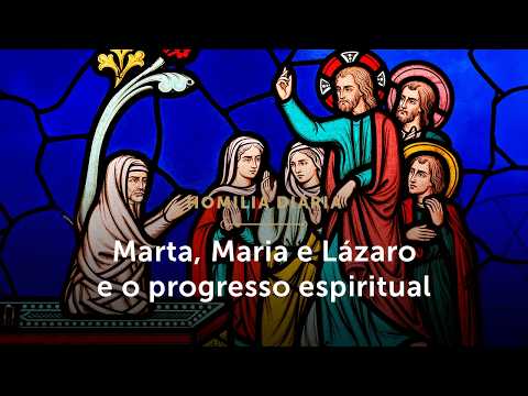 Homilia Diária | Marta, Maria e Lázaro e o progresso espiritual (Mem. Santos Marta, Maria e Lázaro)
