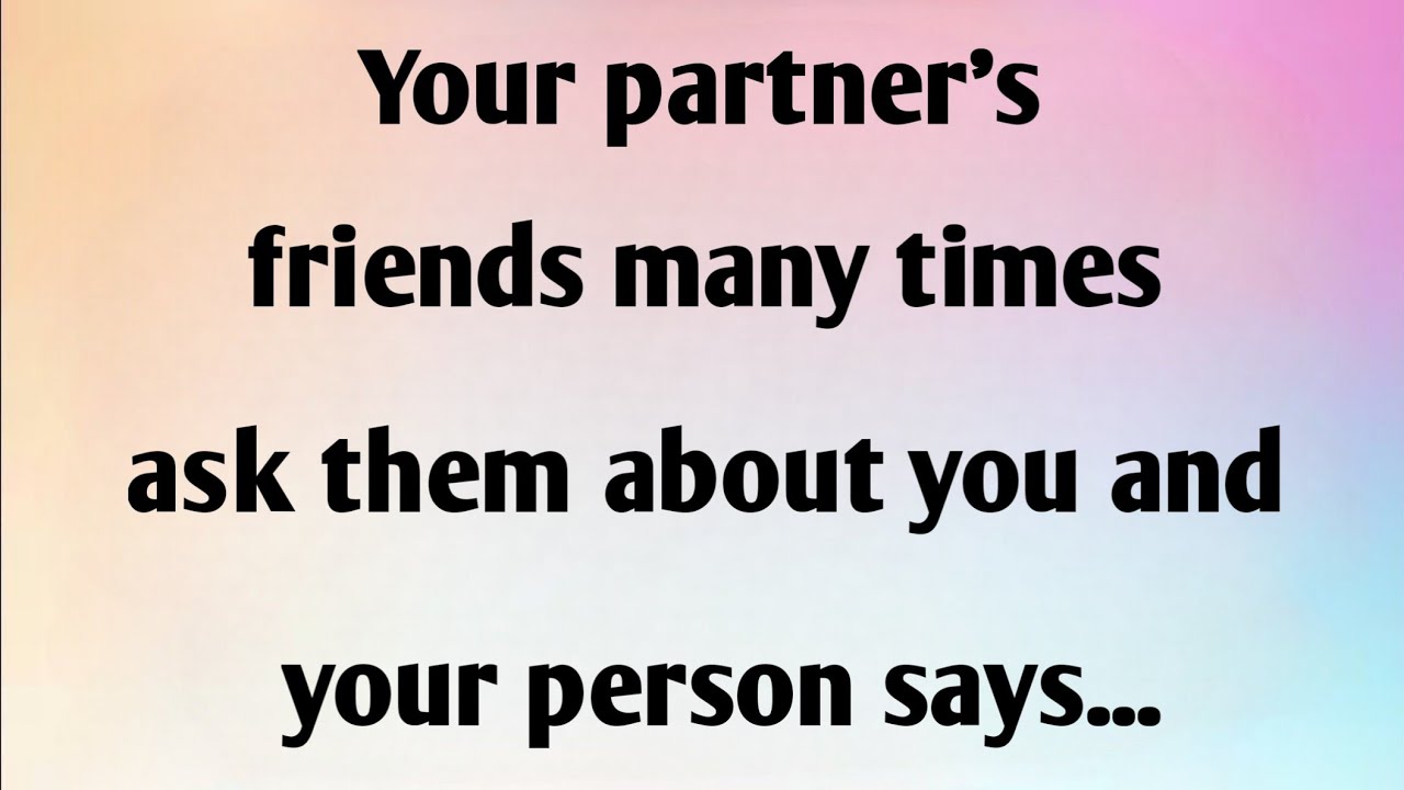 YOUR PARTNER'S FRIENDS MANY TIMES ASK THEM ABOUT YOU AND YOUR PERSON ...