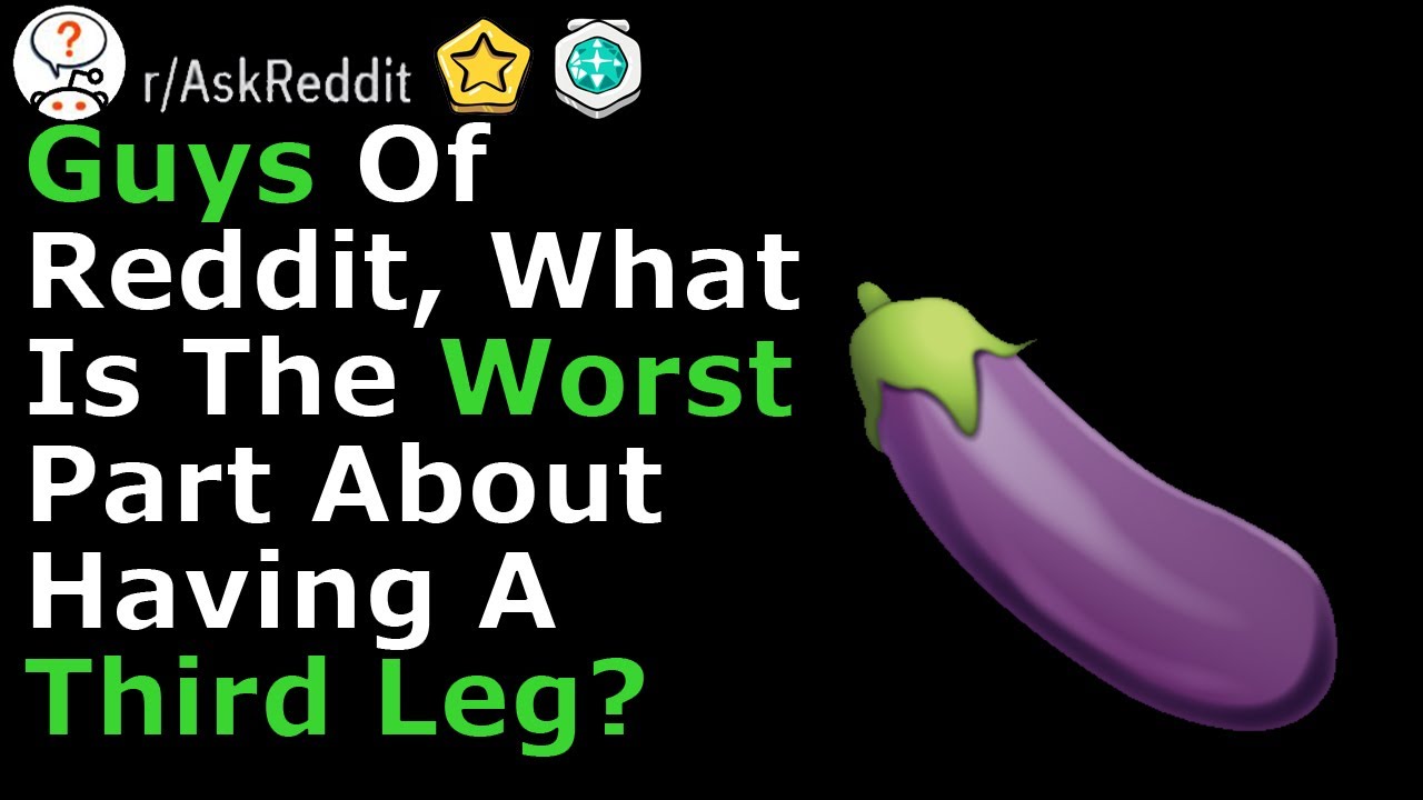 Guys, what's the worst part about a third leg? (r/ Ask Reddit Top ...