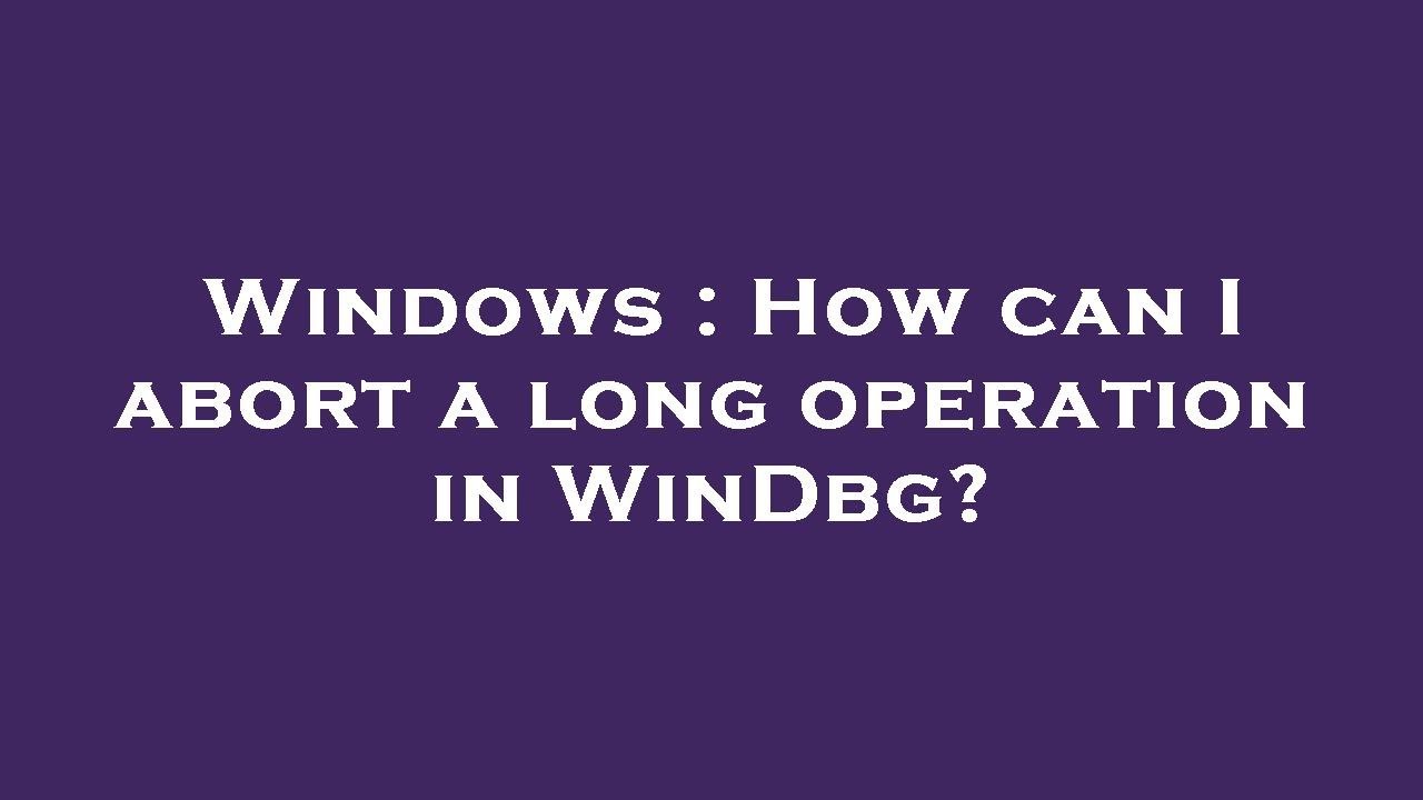 Windows How Can I Abort A Long Operation In Windbg Youtube