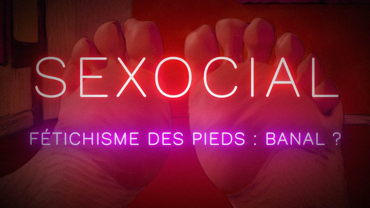 Fétichisme Des Pieds Les Bases Pour Comprendre Sexocial Youtube