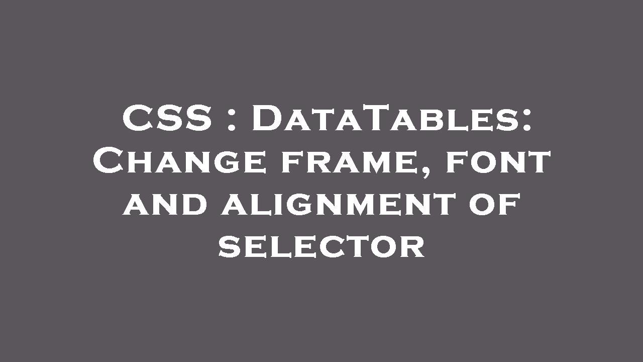 CSS DataTables Change Frame Font And Alignment Of Selector YouTube CSS DataTables Change Frame Font And Alignment Of Selector YouTube