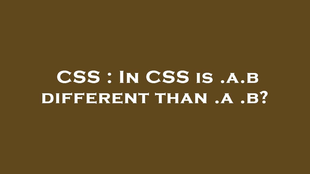 CSS : In CSS is .a.b different than .a .b? - YouTube