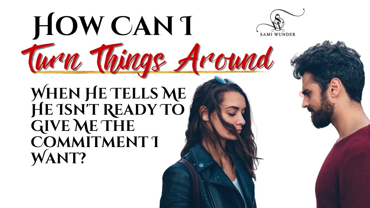 How Can I Turn Things Around When He Tells Me He Isn't Ready To Give Me The Commitment I Want ...