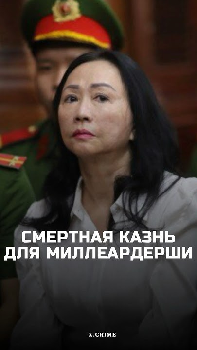 За что 67 летнюю миллиардершу из Вьетнама приговорили к смертной казни