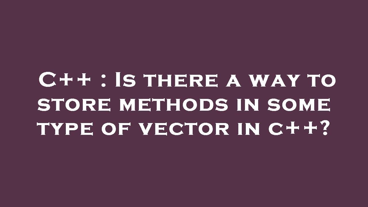 C++ : Is there a way to store methods in some type of vector in c++ ...