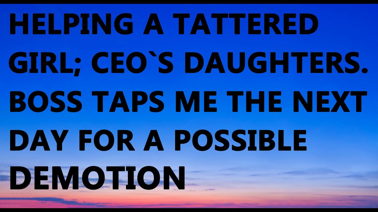 HELPING A TATTERED GIRL; CEO`S DAUGHTERS. BOSS TAPS ME THE NEXT DAY FOR ...