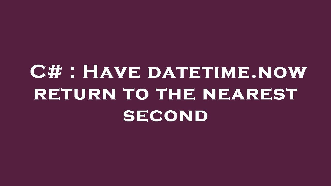 C# : Have datetime.now return to the nearest second - YouTube