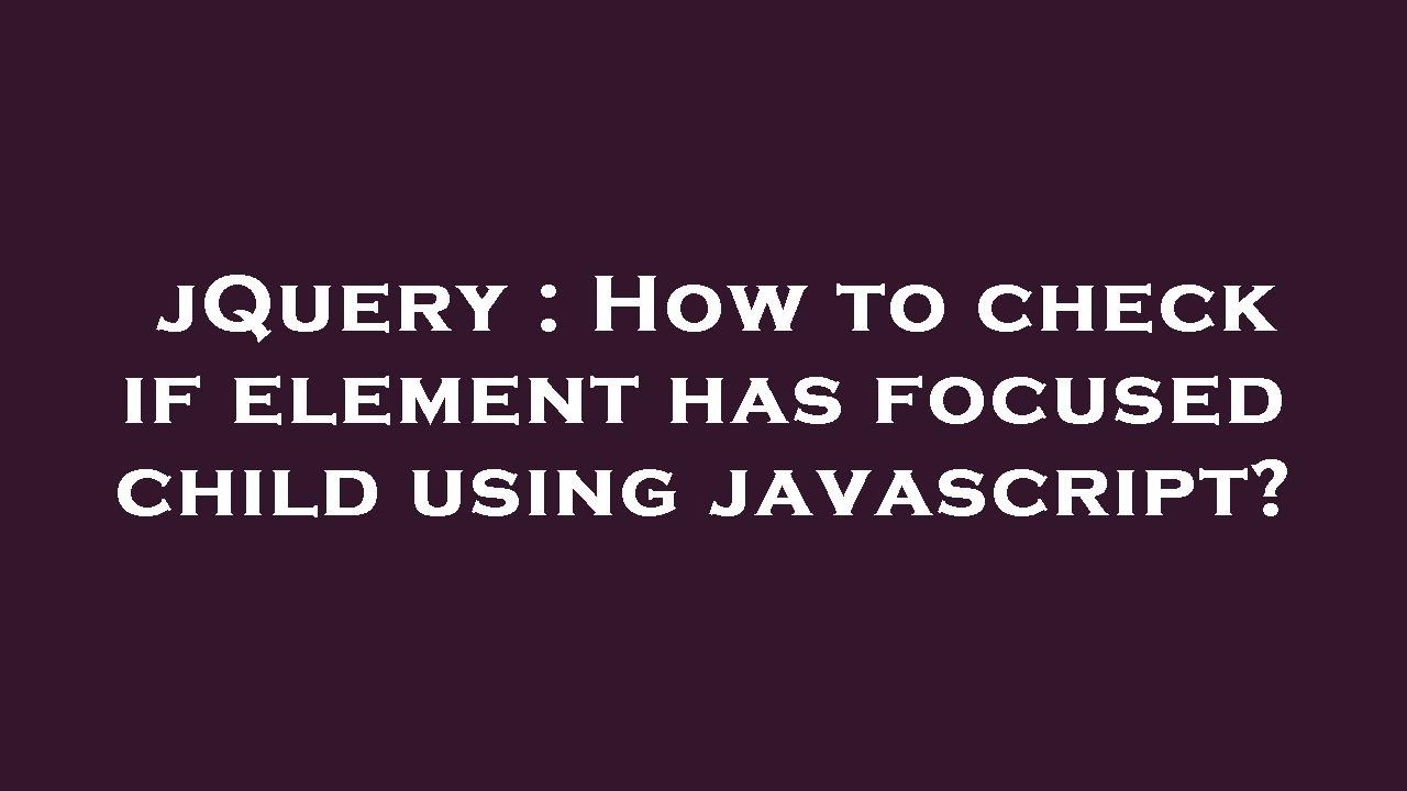JQuery How To Check If Element Has Focused Child Using Javascript JQuery How To Check If Element Has Focused Child Using Javascript