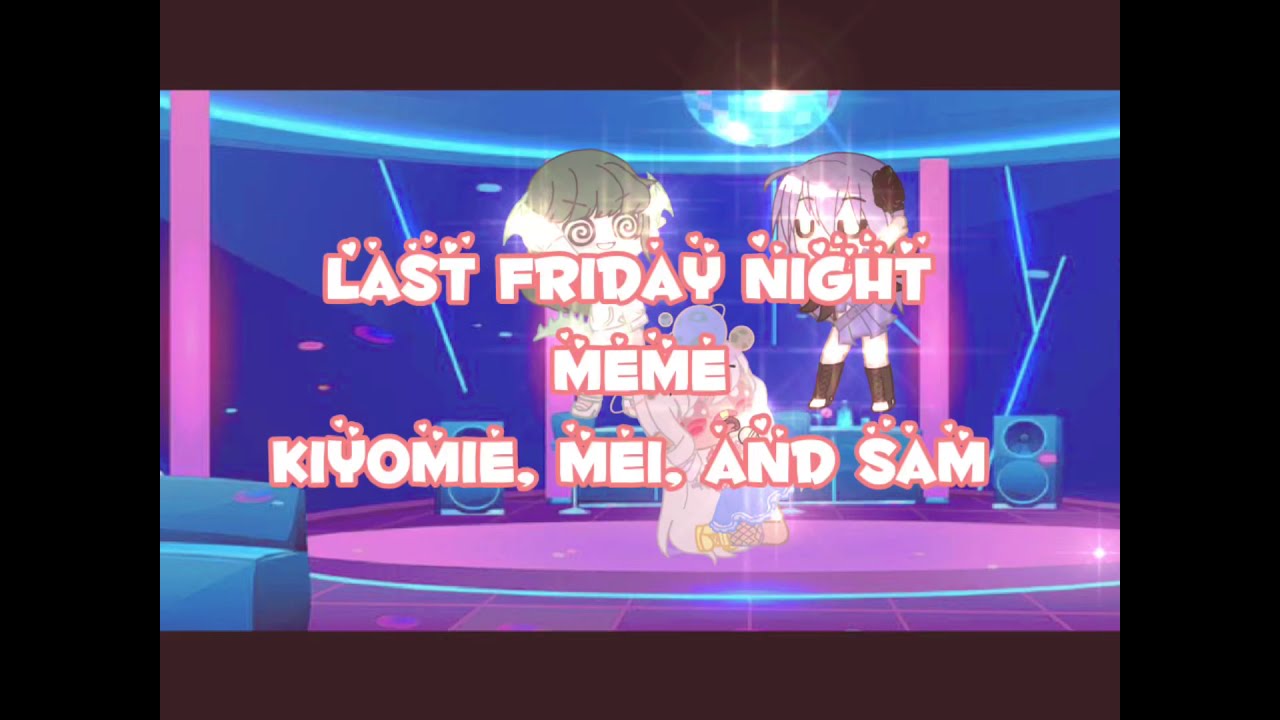 {last Friday night meme} {made by mei} {featuring kiyomie, mei, and Sam ...