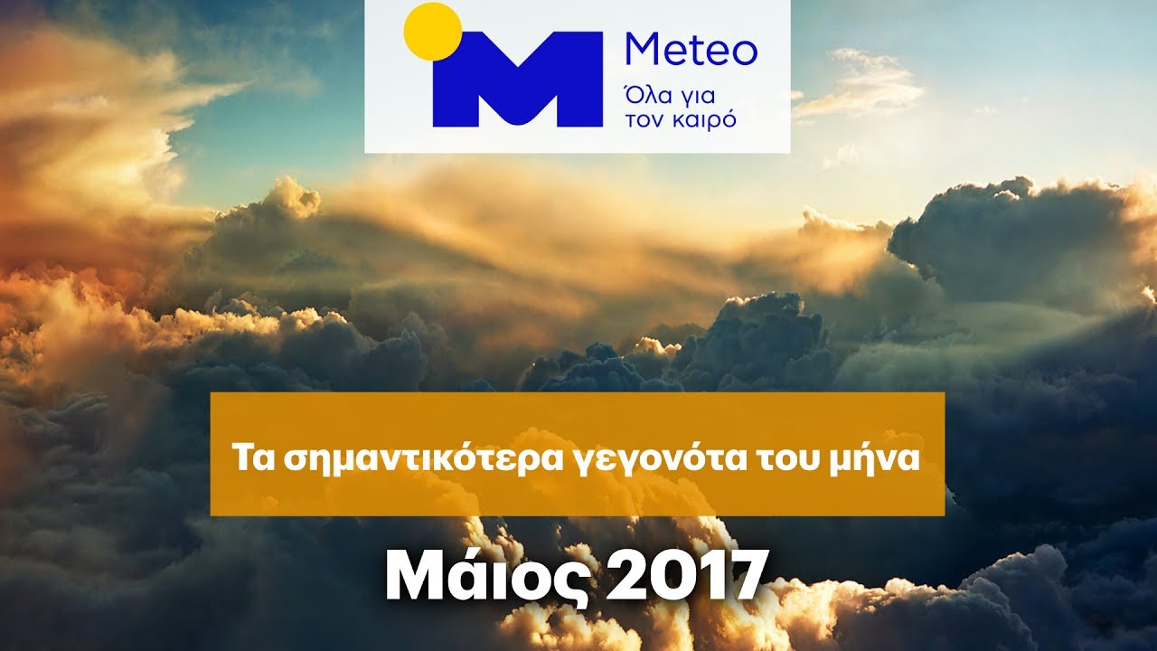 Μάιος 2017: Τα σημαντικότερα καιρικά γεγονότα από το meteo.gr - YouTube
