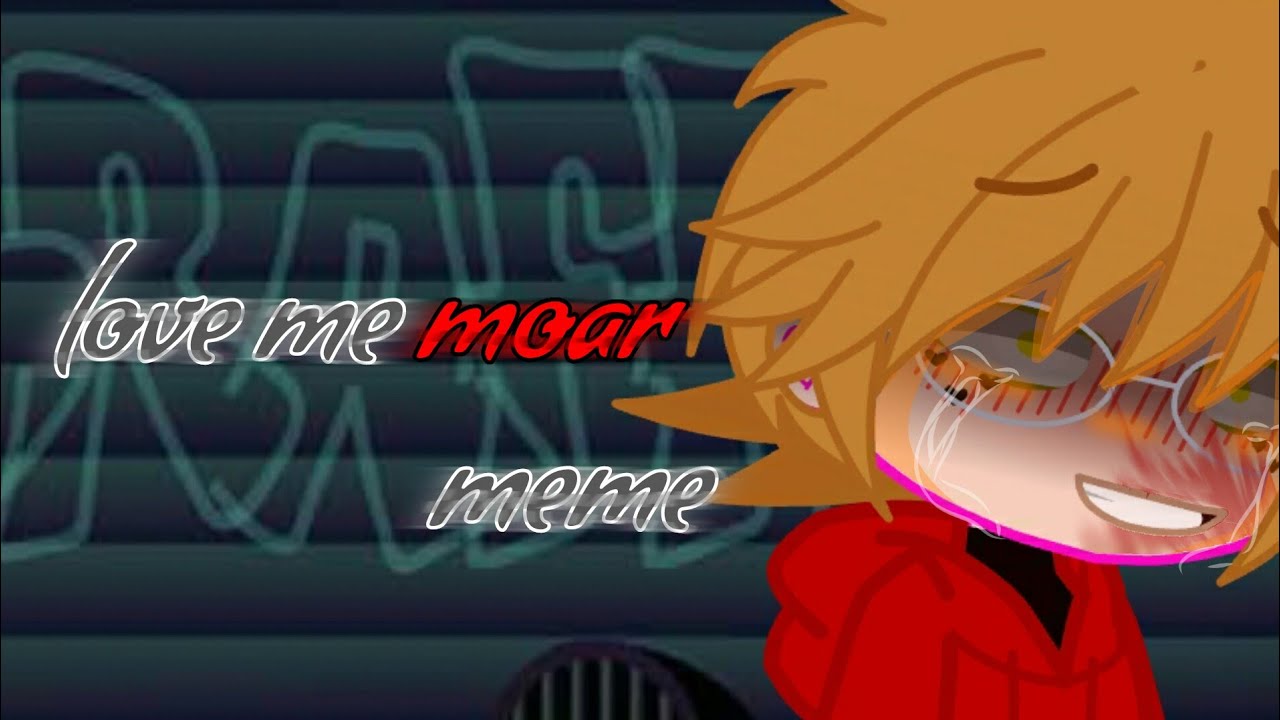 love me moar °•meme•° EW - YouTube