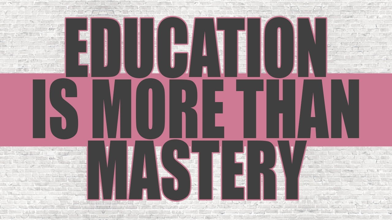 EDUCATION IS MORE THAN MASTERY | More To Learning Than Memorizing ...