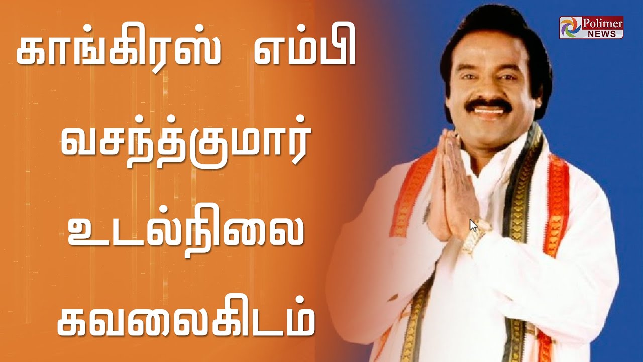 காங்கிரஸ் எம்பி வசந்தகுமார் கவலைக்கிடம் | Vasanthakumar - YouTube