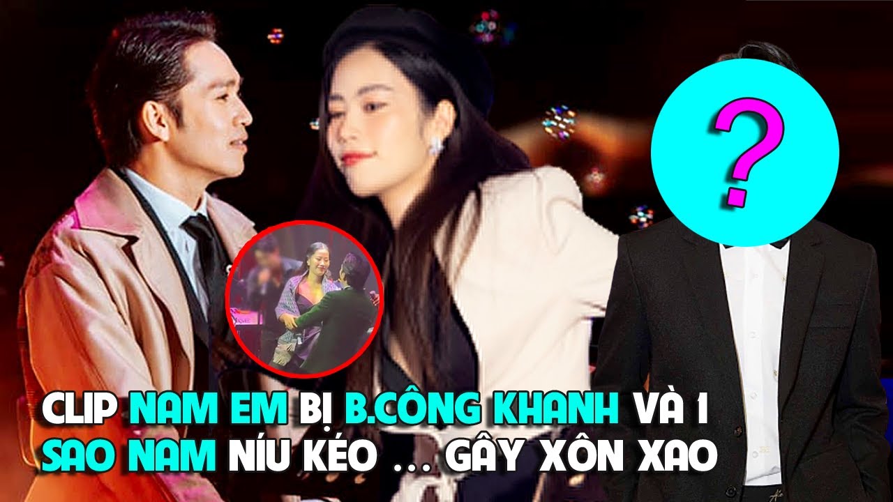 Xôn xao clip Nam Em bị Bạch Công Khanh và 1 sao nam níu kéo qua lại ...