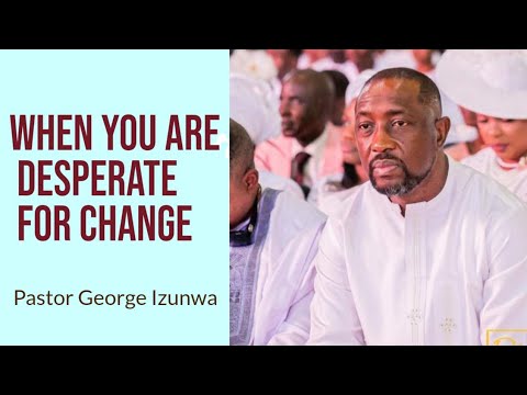 WHEN YOU ARE DESPERATE FOR CHANGE - PASTOR GEORGE IZUNWA - YouTube