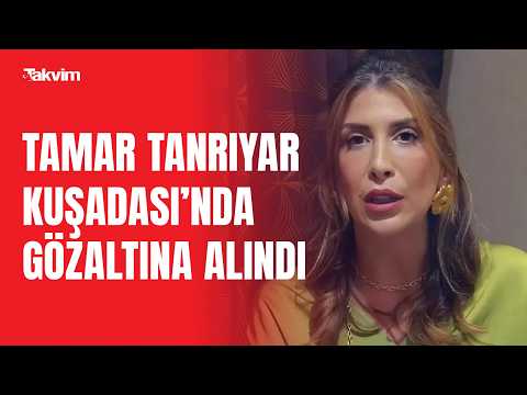 Tamar Tanrıyar Kuşadası'nda gözaltına alındı!