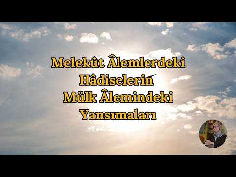 Melekût Âlemlerdeki Hâdiselerin Mülk Âlemindeki Yansımaları