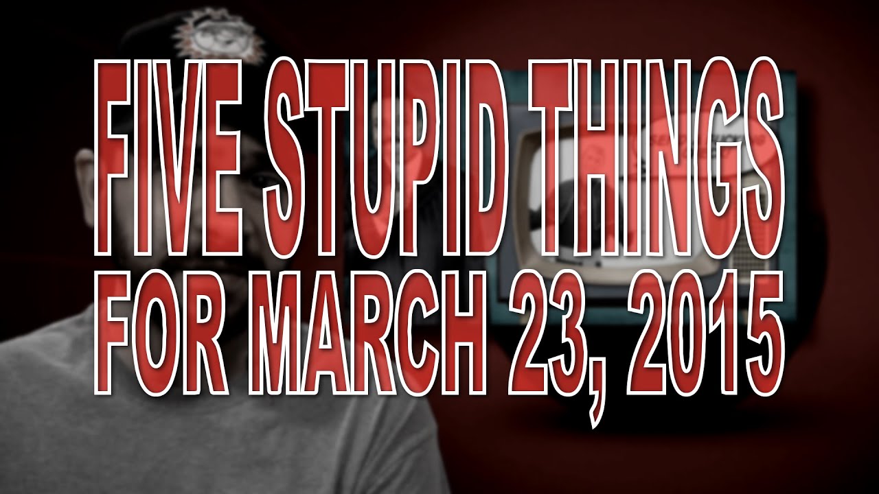 Five Stupid Things for March 23, 2015 - YouTube