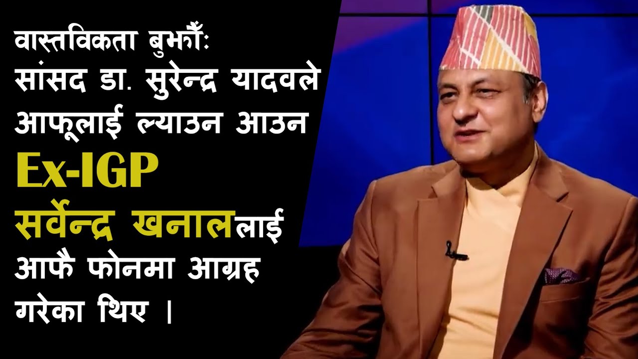 वास्तविकता बुझौँ: सांसद यादवले आफूलाई ल्याउन आउन आफै EX-IGP सर्वेन्द्र ...