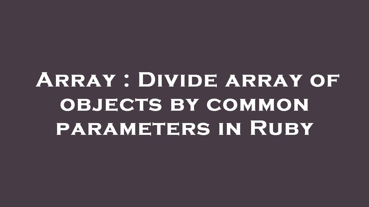 Array : Divide array of objects by common parameters in Ruby - YouTube