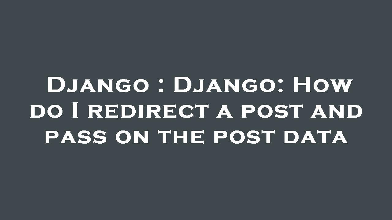 Django Django How Do I Redirect A Post And Pass On The Post Data django-django-how-do-i-redirect-a-post-and-pass-on-the-post-data