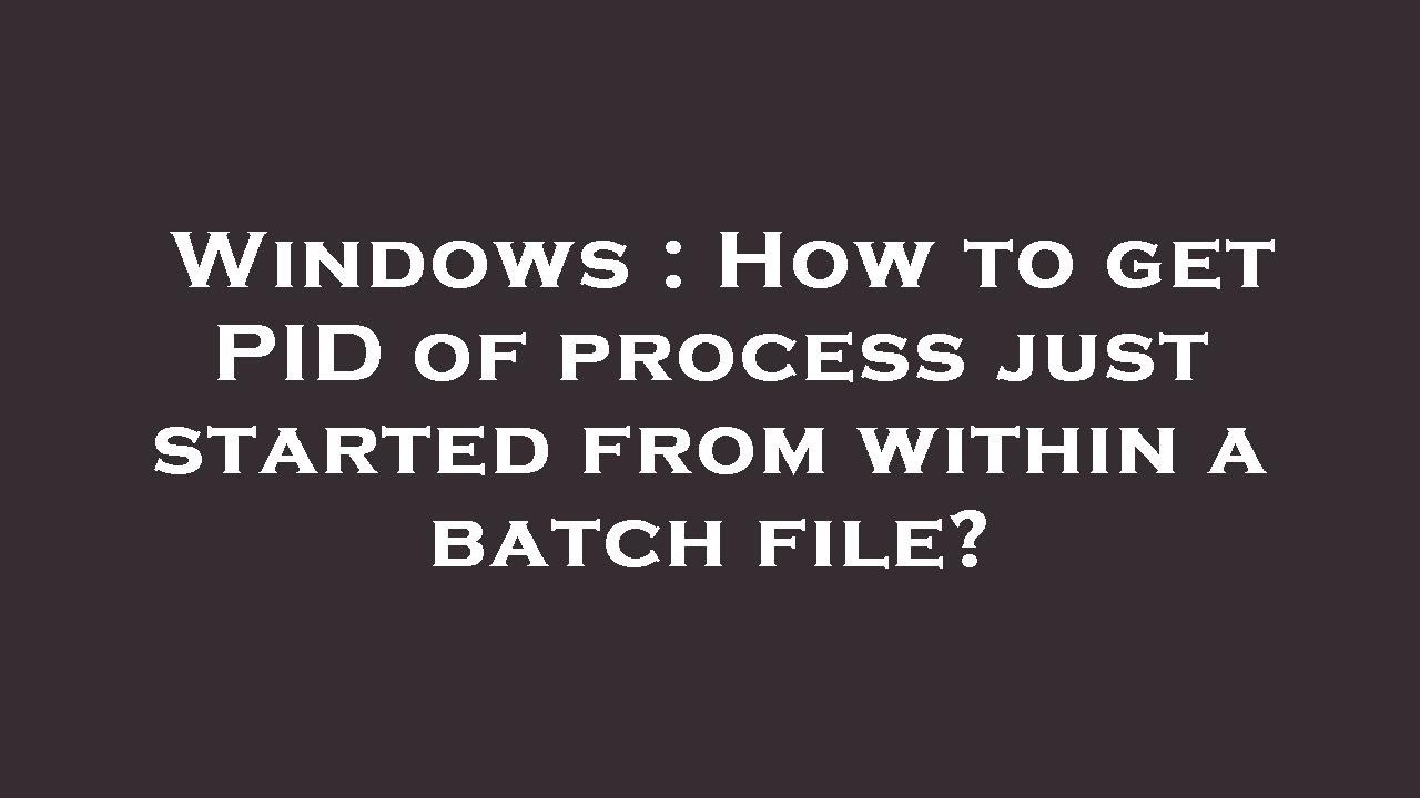 Windows How To Get PID Of Process Just Started From Within A Batch Windows How To Get PID Of Process Just Started From Within A Batch