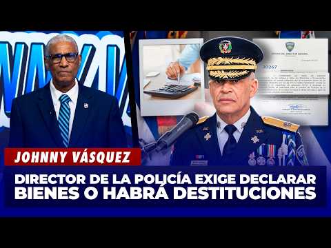 Johnny Vásquez: director de la Policía exige declarar bienes o habrá destituciones | El Garrote