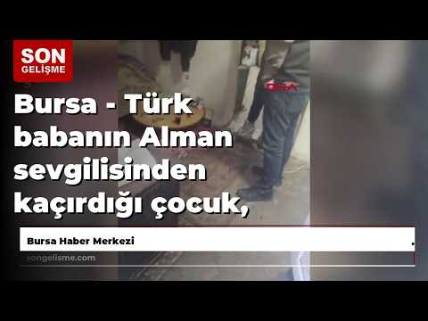 Bursa - Türk babanın Alman sevgilisinden kaçırdığı çocuk, 7 yıl boyunca tutulduğu harabe evde bul...