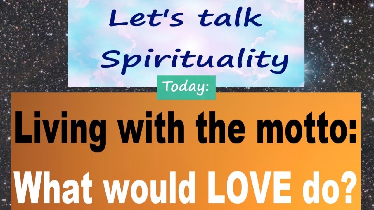 Living with the motto: What would LOVE do now? What does this really ...