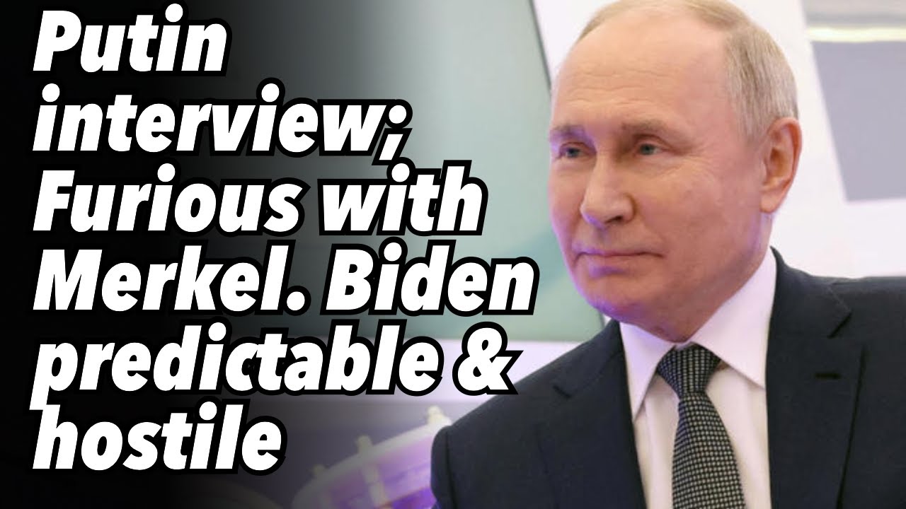 Putin interview; Furious with Merkel. Biden predictable and hostile ...