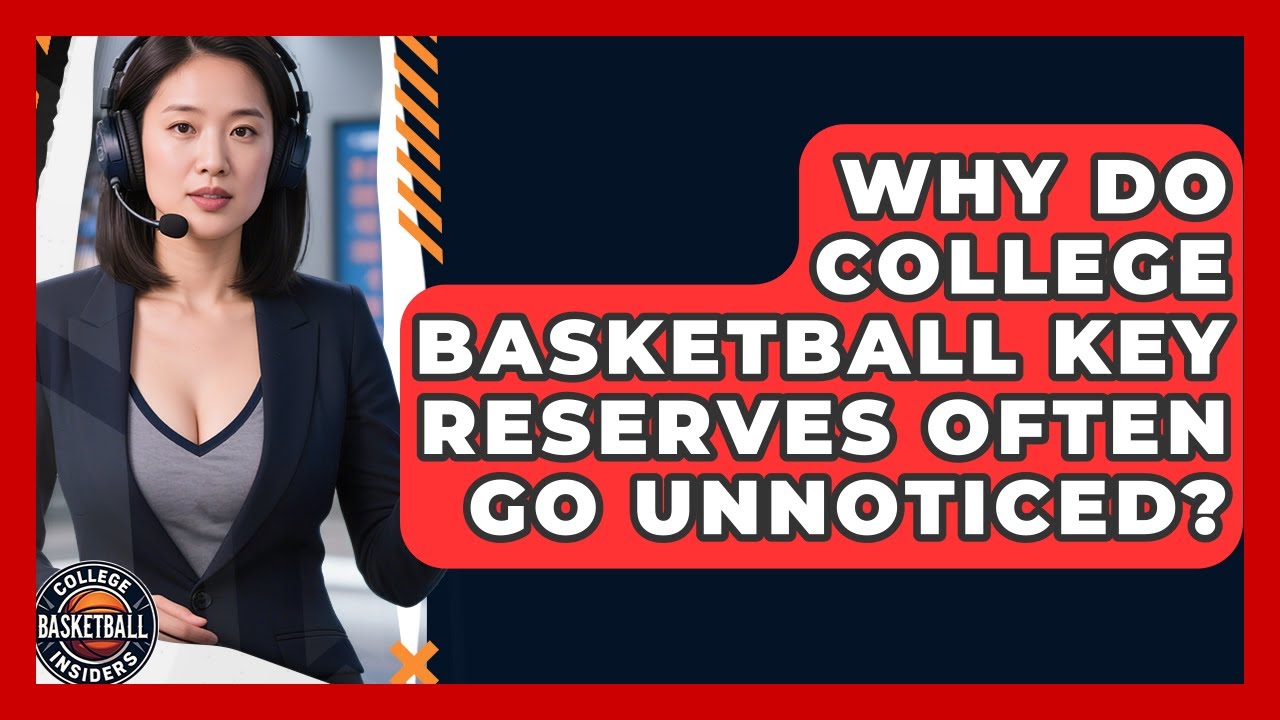 Why Do College Basketball Key Reserves Often Go Unnoticed? - College ...