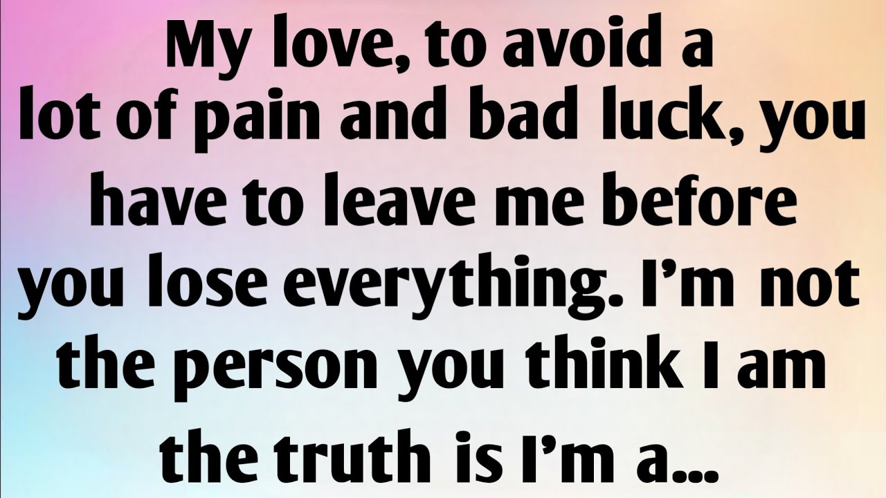 MY LOVE, TO AVOID A LOT OF PAIN AND BAD LUCK, YOU HAVE TO LEAVE ME ...