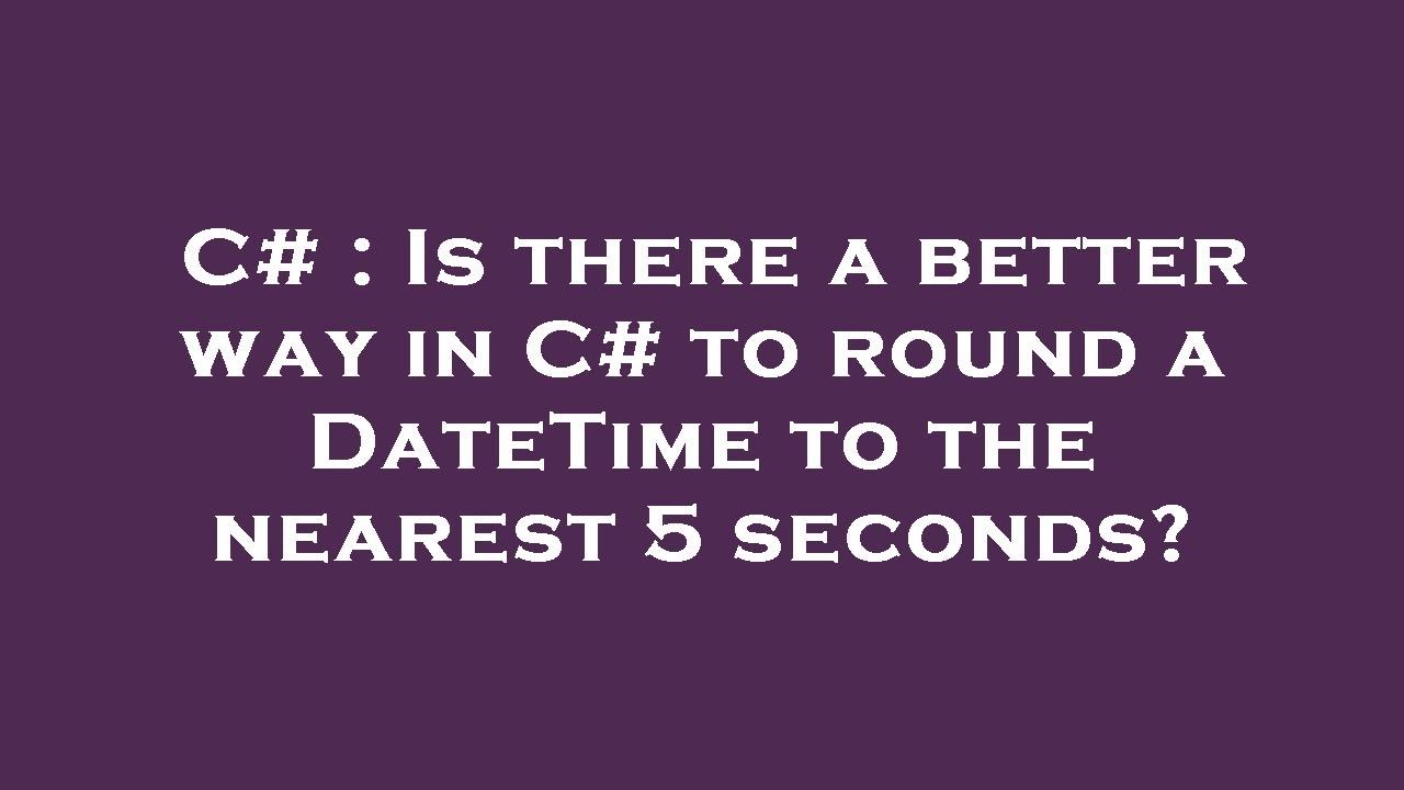 C Is There A Better Way In C To Round A Datetime To The Nearest 5 Seconds Youtube