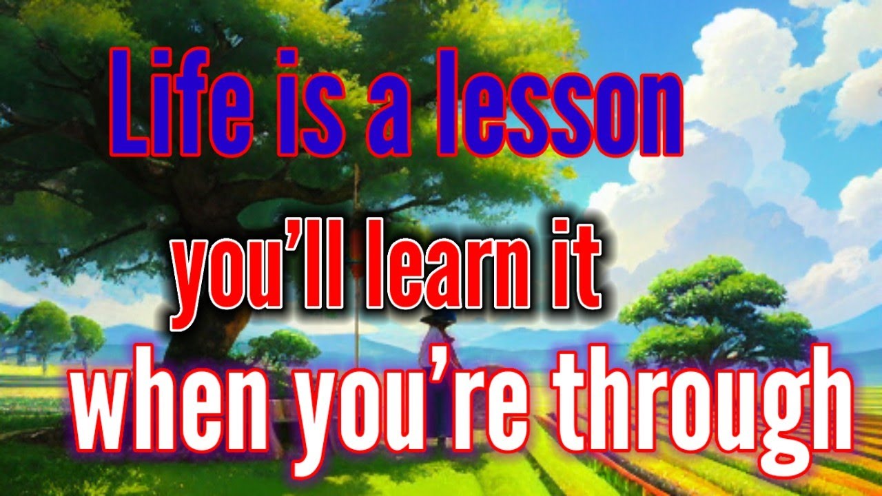 LIFE IS A LESSON YOU'LL LEARN IT WHEN YOU'RE THROUGH - YouTube