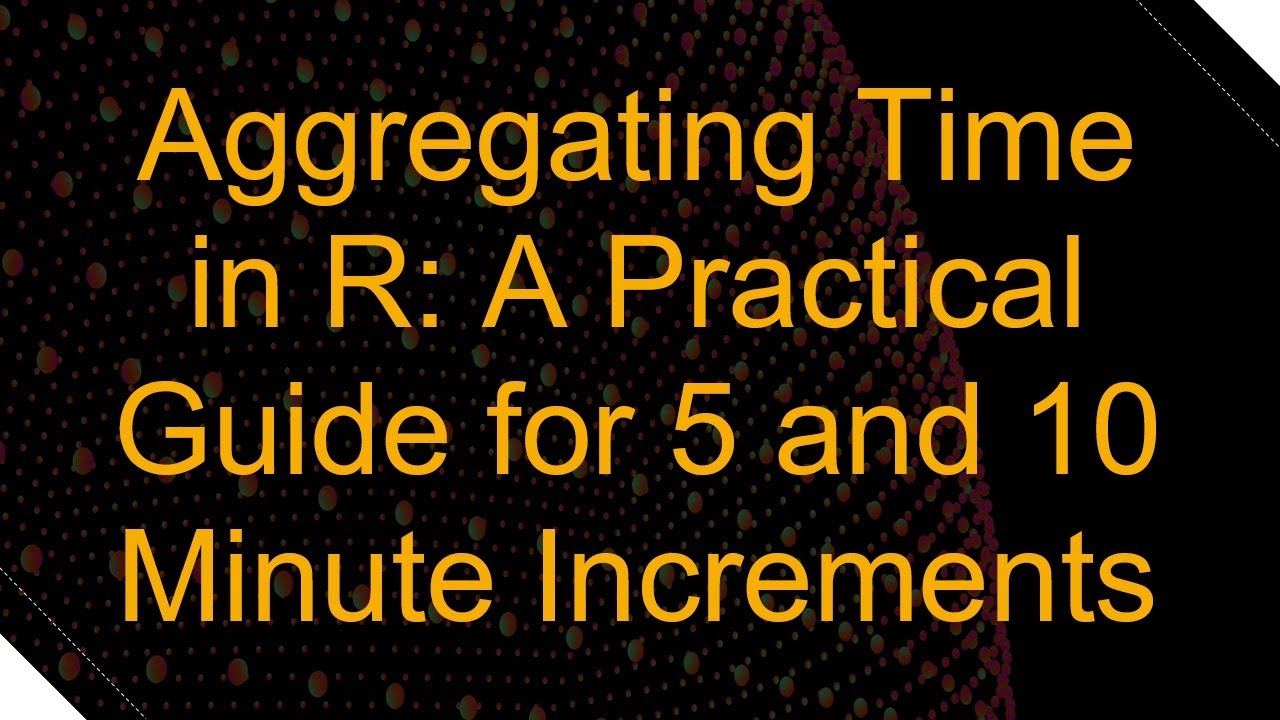 Aggregating Time in R: A Practical Guide for 5 and 10 Minute Increments ...