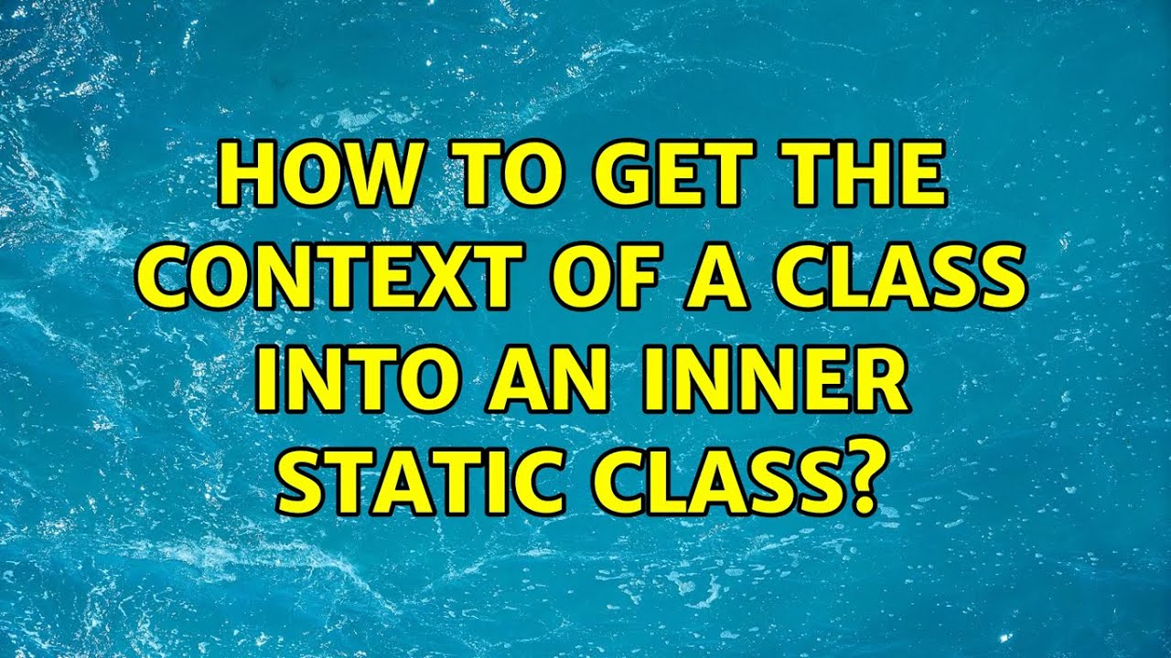 How to get the context of a class into an inner static class? (2 ...