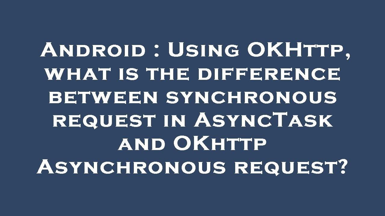 Android : Using OKHttp, what is the difference between synchronous request in AsyncTask and ...