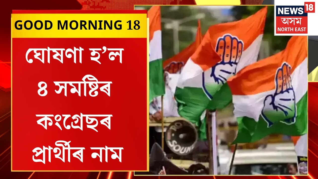 GOOD MORNING 18 | নিশা ঘোষণা কৰা হ’ল অসমৰ ৪ সমষ্টিৰ কংগ্ৰেছৰ প্ৰাৰ্থীৰ ...