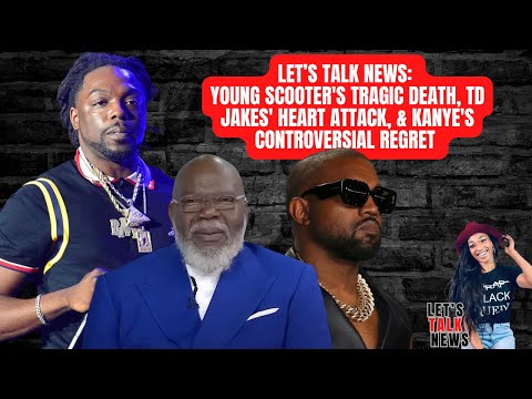 LTN: Young Scooter's Tragic Death, TD Jakes' Heart Attack, & Kanye's Controversial Regret