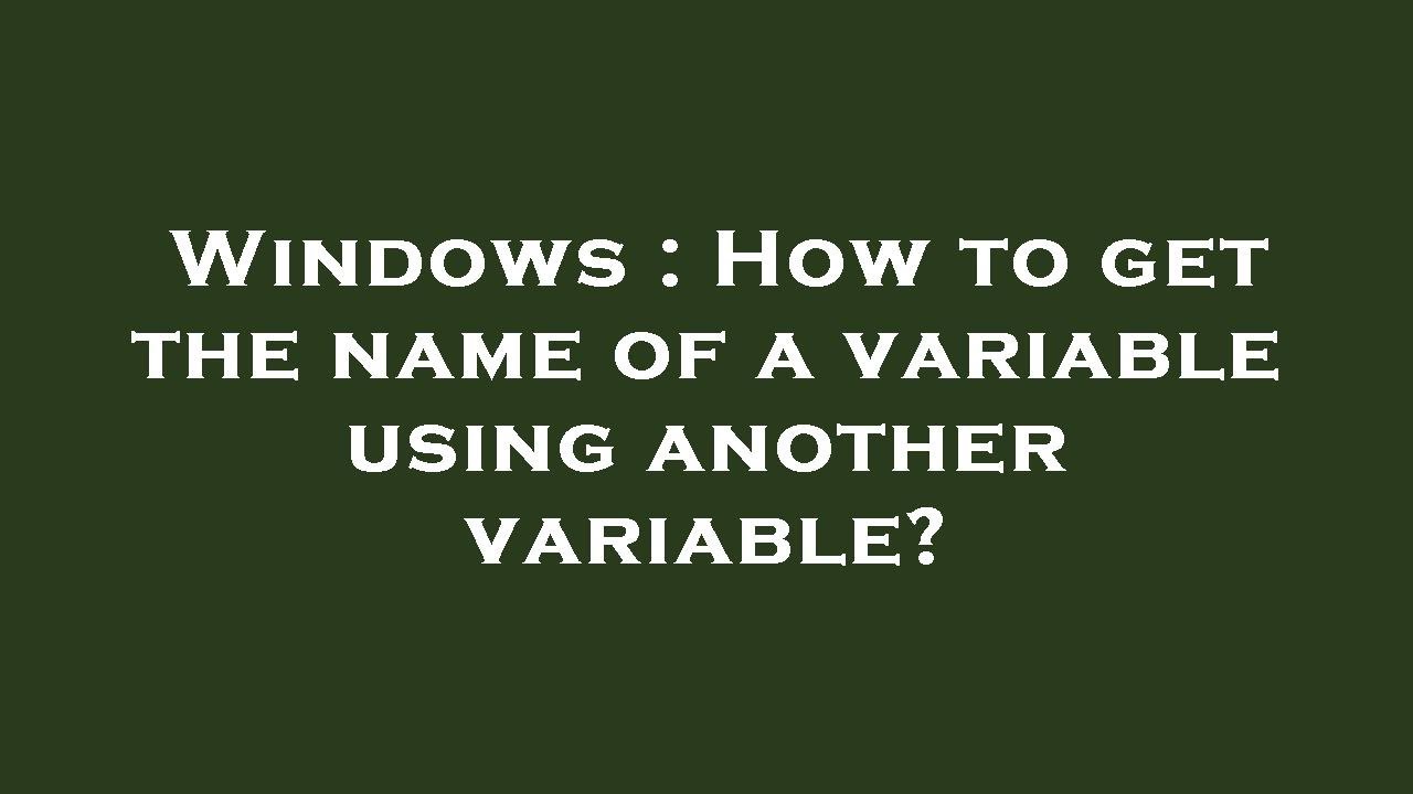 Windows : How to get the name of a variable using another variable ...