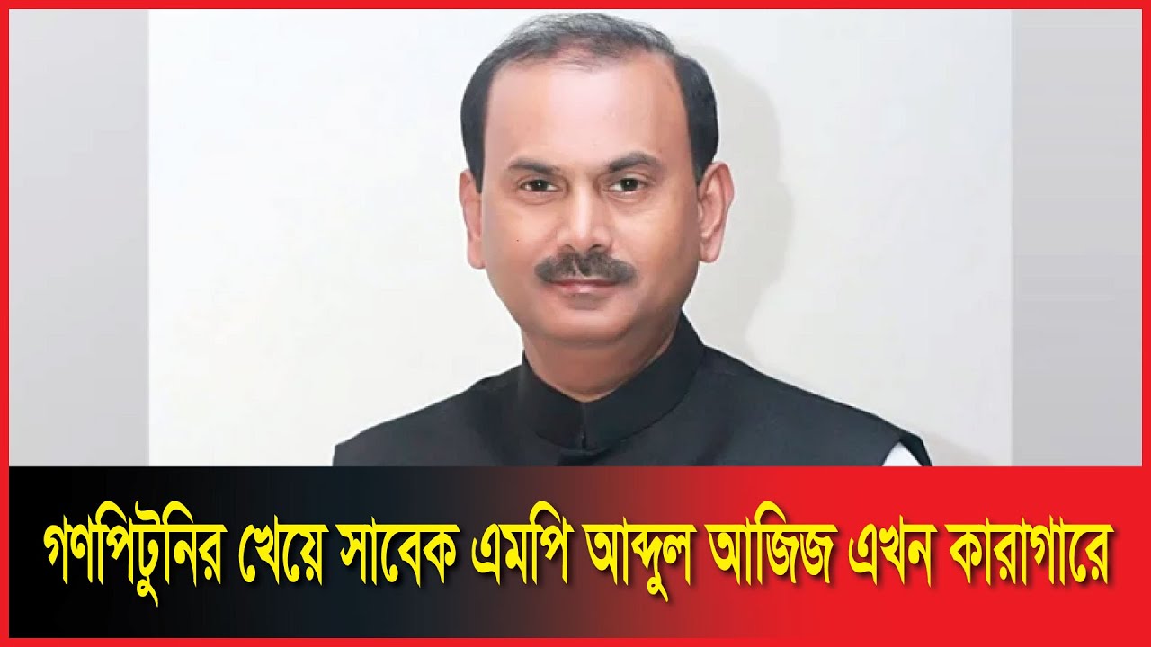 গ'ণ'পি'টু'নির খেয়ে সাবেক এমপি আব্দুল আজিজ এখন কারাগারে | MP Aziz ...