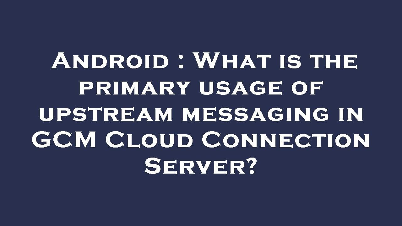 Android : What is the primary usage of upstream messaging in GCM Cloud Connection Server? - YouTube