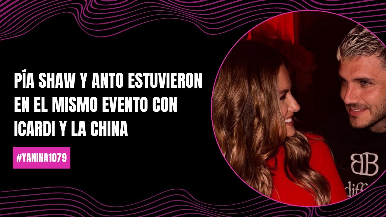 Pía Shaw y Anto estuvieron en el mismo evento con Icardi y la China | # ...