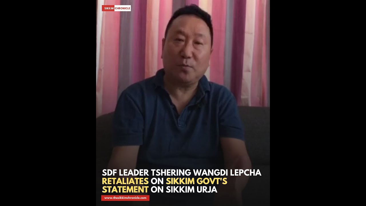 SDF Leader Tshering Wangdi Lepcha retaliates to Sikkim Govt's statement ...