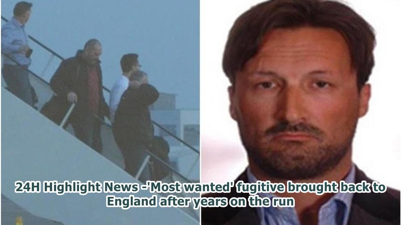 24H Highlight News -'Most wanted' fugitive brought back to England ...