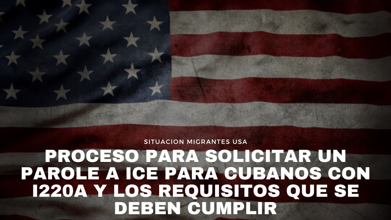 Proceso para solicitar un Parole a ICE para cubanos con I220A y los ...