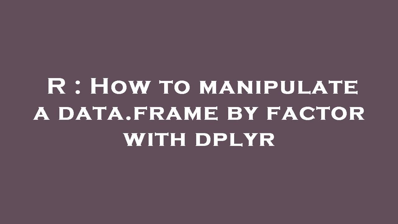 R How To Manipulate A Data frame By Factor With Dplyr YouTube R How To Manipulate A Data frame By Factor With Dplyr YouTube