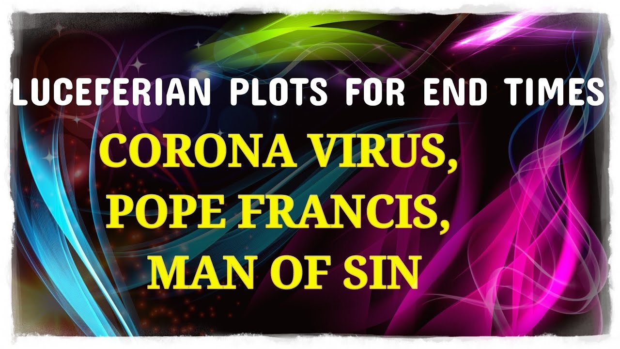 LUCEFERIAN PLOTS FOR END TIMES: CORONA VIRUS, POPE FRANCIS, MAN OF SIN ...