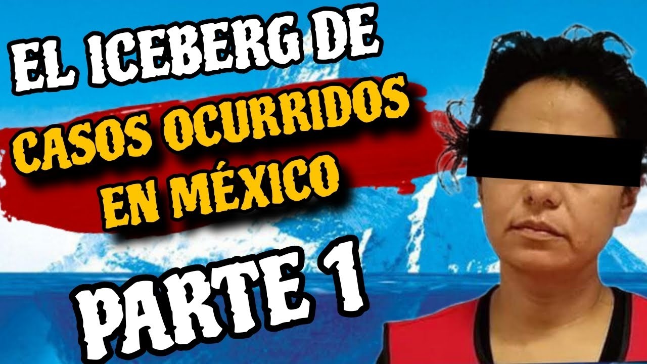 EL ICEBERG DE CASOS OCURRIDOS EN MÉXICO | PARTE 1 - YouTube